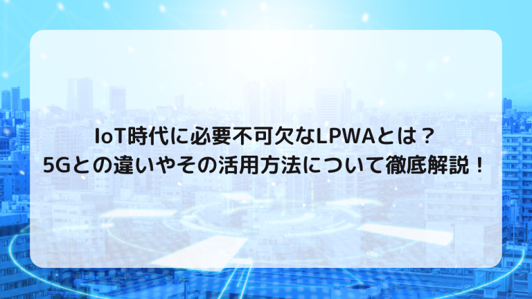 IoT時代に必要不可欠なLPWAとは？5Gとの違いやその活用方法について徹底解説！ - 【ロケモバBiz】法人向けSIMメディア